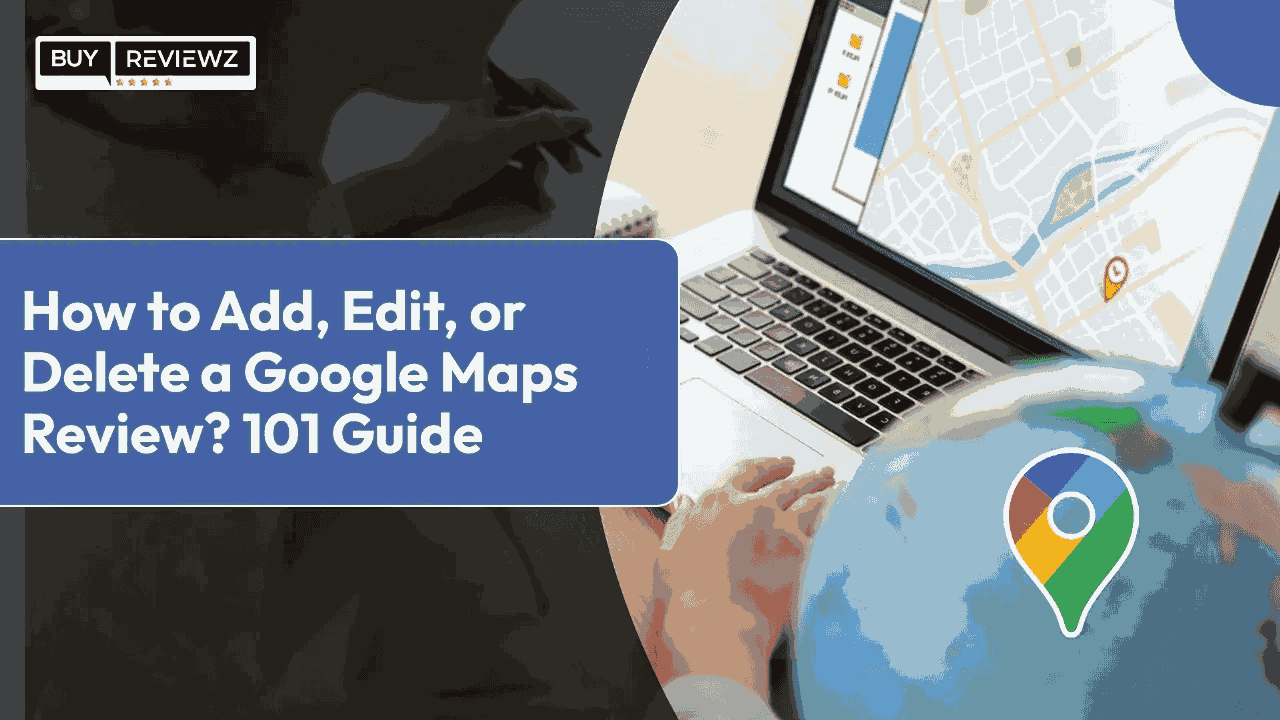 How To Add, Edit Or Delete A Google Maps Review? 101 Guide | BuyReviewz